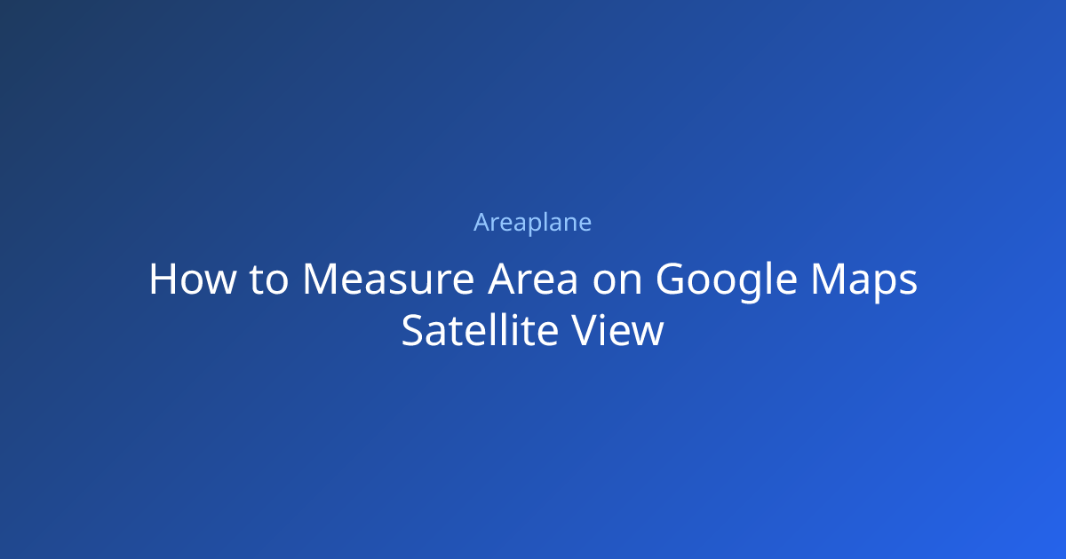 How to Measure Area on Google Maps Satellite View | Areaplane